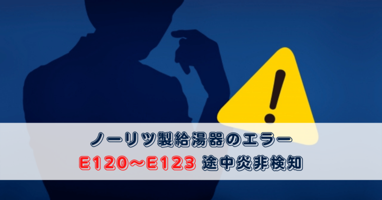 ノーリツ製給湯器のエラーE120、E121、E122、E123｜途中炎非検知 | プロが教える住宅設備のあれこれ